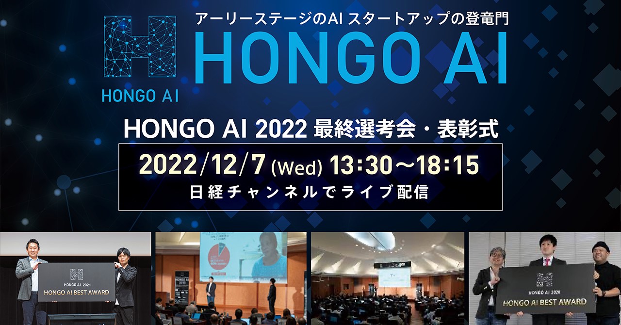 世界に挑むアーリーステージのAIスタートアップコンテスト「HONGO AI 2022」。12月7日（水）開催の最終選考会・表彰式をライブ配信！事前視聴登録を開始！｜一般社団法人HONGO AI ...