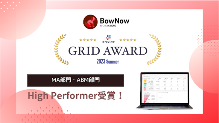 Cloud CIRCUSのMAツール『BowNow』が、「ITreview Grid Award 2023 Summer」の MA部⾨とABM部⾨でHigh Performerを受賞！｜スター ...
