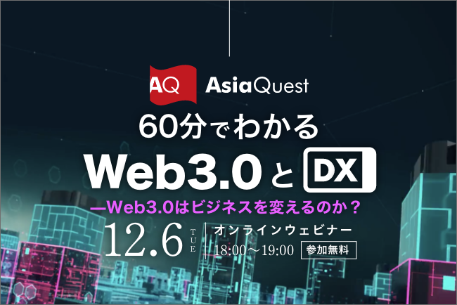 【参加費無料】DXウェビナー 60分でわかるWeb3.0とDX —Web3.0はビジネスを変えるのか？を12/6(火)に開催します｜アジアクエスト株式会社のプレスリリース