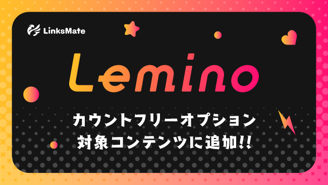 （プレスリリース）『Lemino』がMVNOサービス「LinksMate（リンクスメイト）」のカウントフリーオプション対象コンテンツとして2024年5月9日（木）より追加！｜ニフティニュース