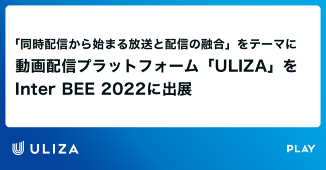 動画配信プラットフォーム「ULIZA」を運営する株式会社PLAY Inter BEE 2022 ULIZAに関する詳報公開｜PLAYのプレスリリース