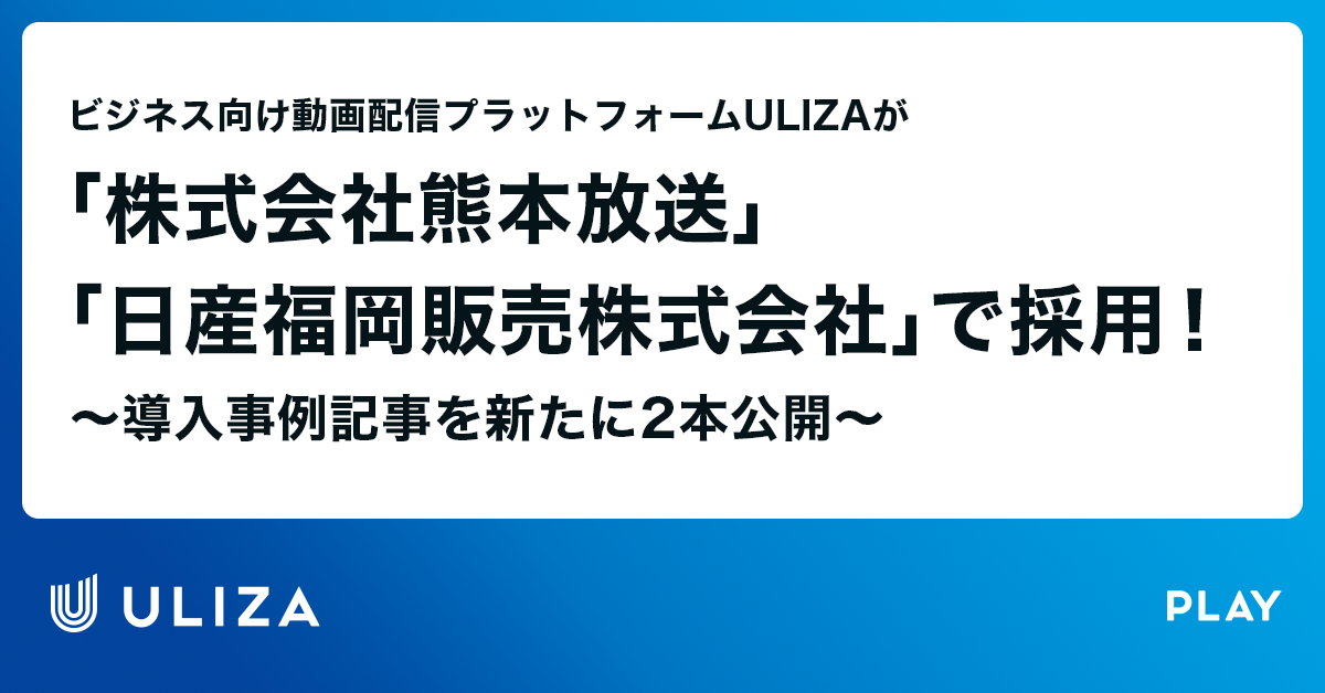 ビジネス向け動画配信プラットフォームULIZAが「株式会社熊本放送」「日産福岡販売株式会社」で採用！｜PLAYのプレスリリース